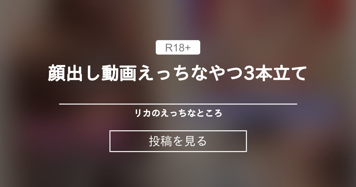 顔出し動画♡えっちなやつ3本立て💕 - リカのえっちなところ (リカ)の投稿｜ファンティア[Fantia]