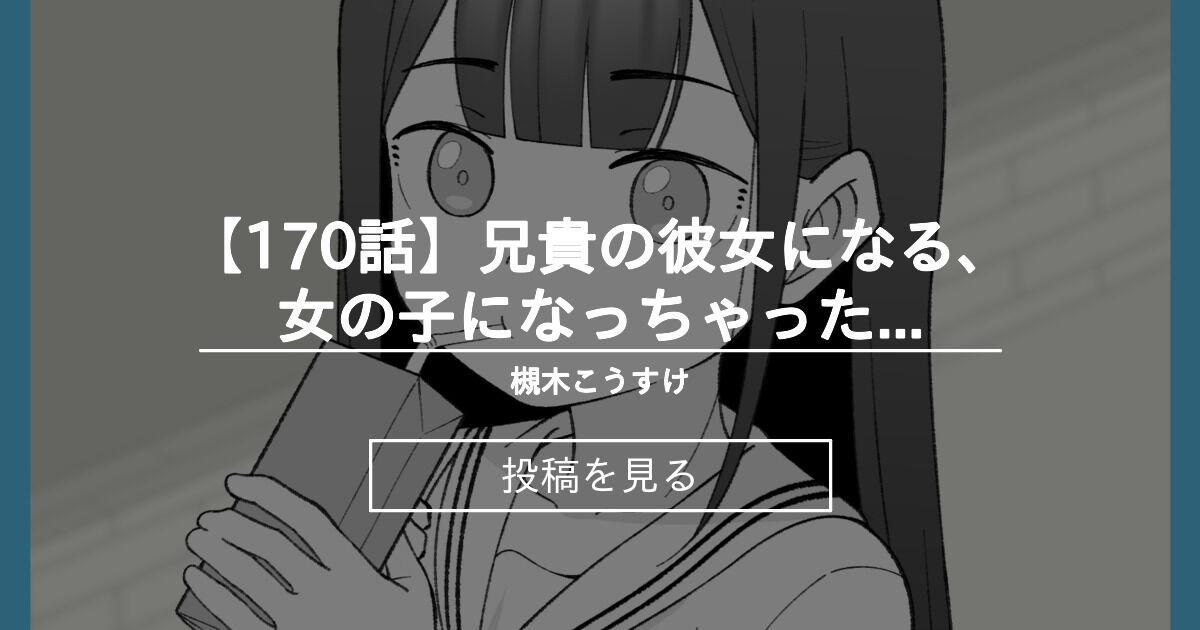 【オリジナル】 【170話】兄貴の彼女になる、女の子になっちゃった弟。 - 槻木こうすけ (ツキギ)の投稿｜ファンティア[Fantia]