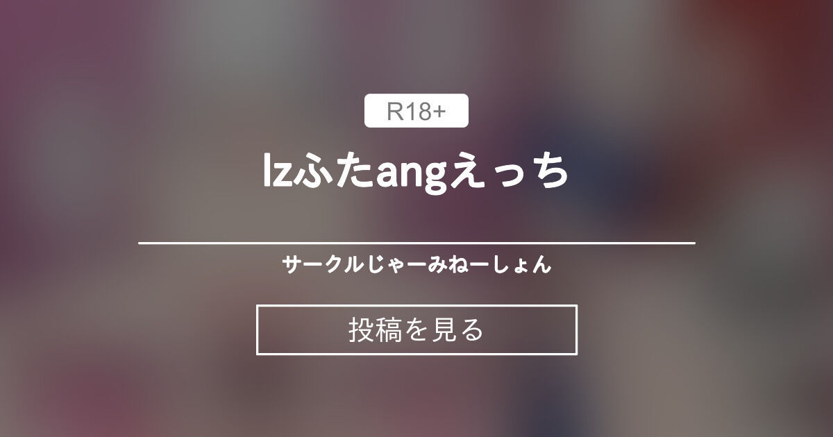lz×ふたangえっち - サークルじゃーみねーしょん (はつが)の投稿｜ファンティア[Fantia]