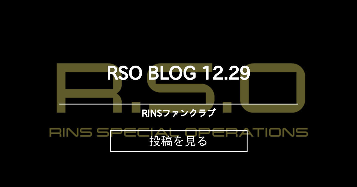 RSO BLOG 12.29 - RINSファンクラブ (RINS)の投稿｜ファンティア[Fantia]
