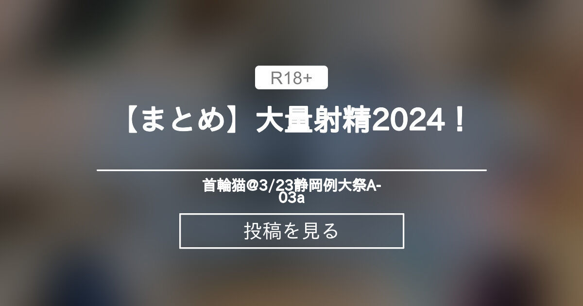 【まるごとプラン】 【まとめ】大量射精2024！ - 首輪猫@ C106 二日目 東6 イ-54b (にゃん子)の投稿｜ファンティア[Fantia]