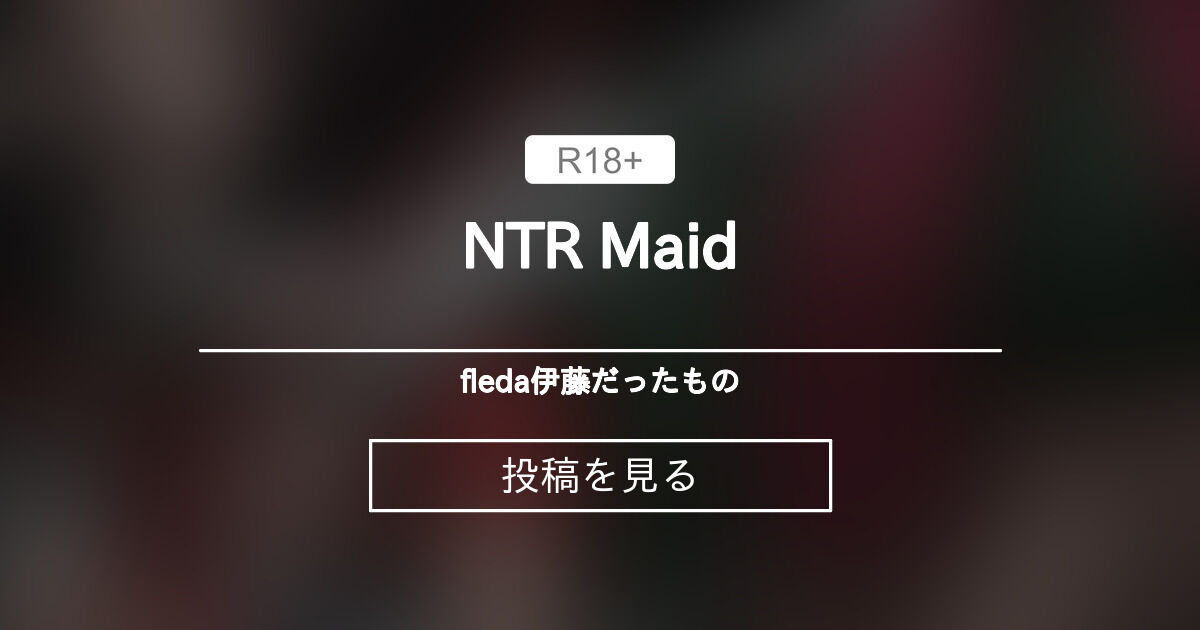 NTR Maid - fleda伊藤だったもの (伊藤達哉)の投稿｜ファンティア[Fantia]