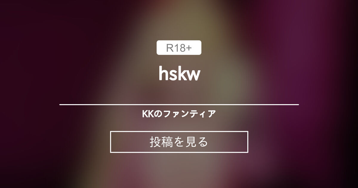 hskw - KKのファンティア (KK)の投稿｜ファンティア[Fantia]