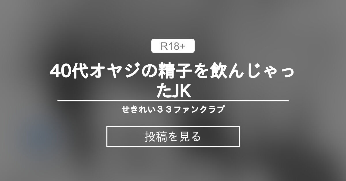 【JK】 40代オヤジの精子を飲んじゃったJK - せきれい33ファンクラブ (せきれい33)の投稿｜ファンティア[Fantia]