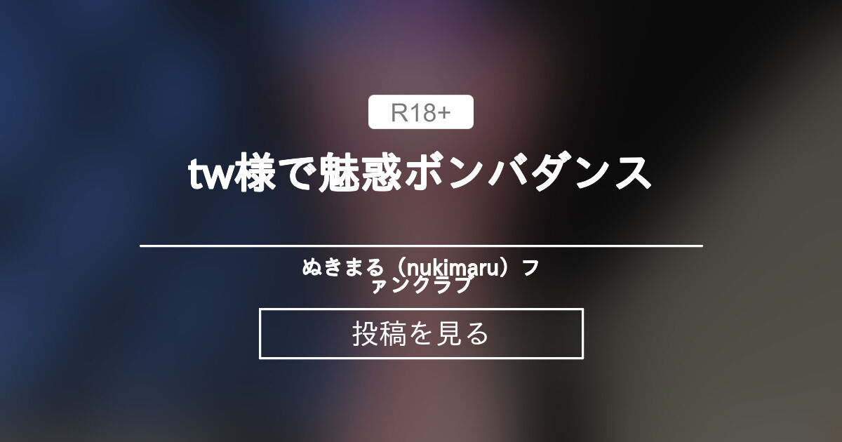 【TW】 tw様で魅惑ボンバダンス - ぬきまる（nukimaru）ファンクラブ (ぬきまる（nukimaru）)の投稿｜ファンティア[Fantia]
