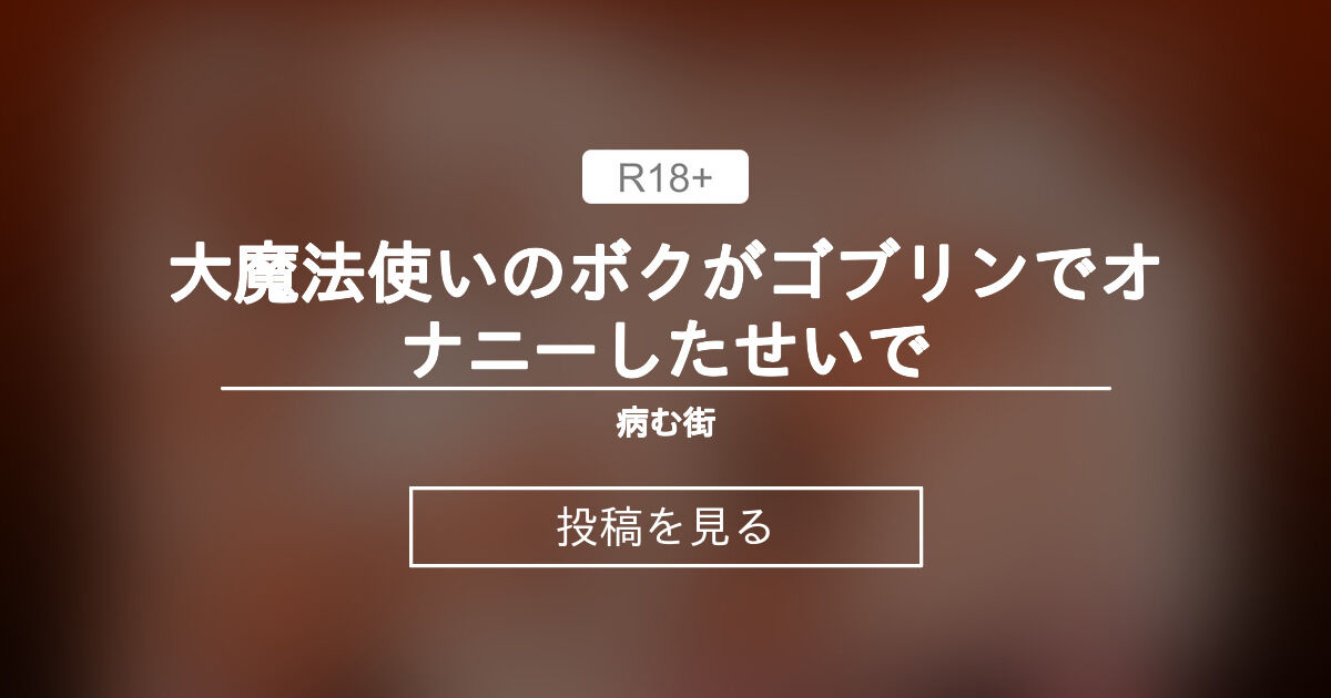 大魔法使いのボクがゴブリンでオナニーしたせいで - 病む街 (テラスMC)の投稿｜ファンティア[Fantia]