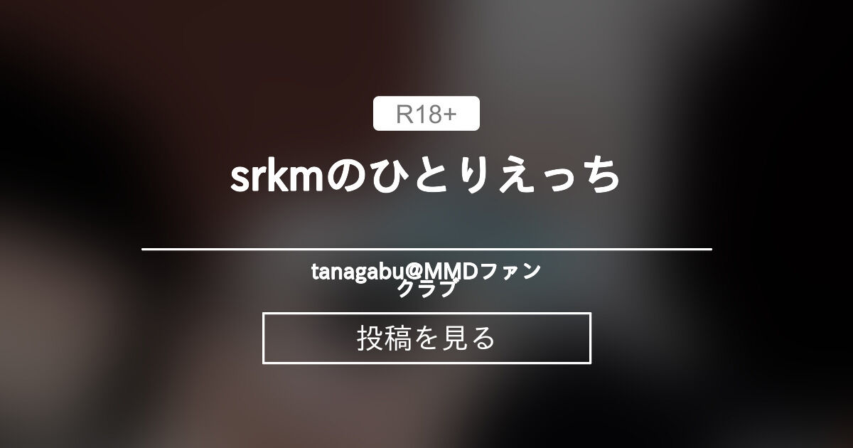 【3D】 srkmのひとりえっち - tanagabu@MMDファンクラブ (tanagabu)の投稿｜ファンティア[Fantia]