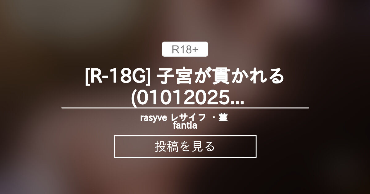 【R-18G】 [R-18G] 子宮が貫かれる (01012025) - rasyve レサイフ ・菫 fantia (rasyve レサイフ ・菫)の投稿｜ファンティア[Fantia]