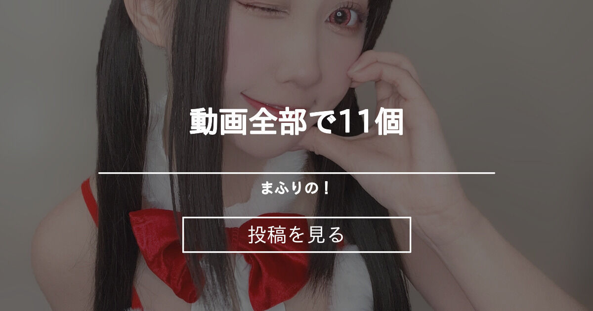 【自撮り】 動画全部で11個‼️‼️‼️ - まふりの！ (mafuri)の投稿｜ファンティア[Fantia]