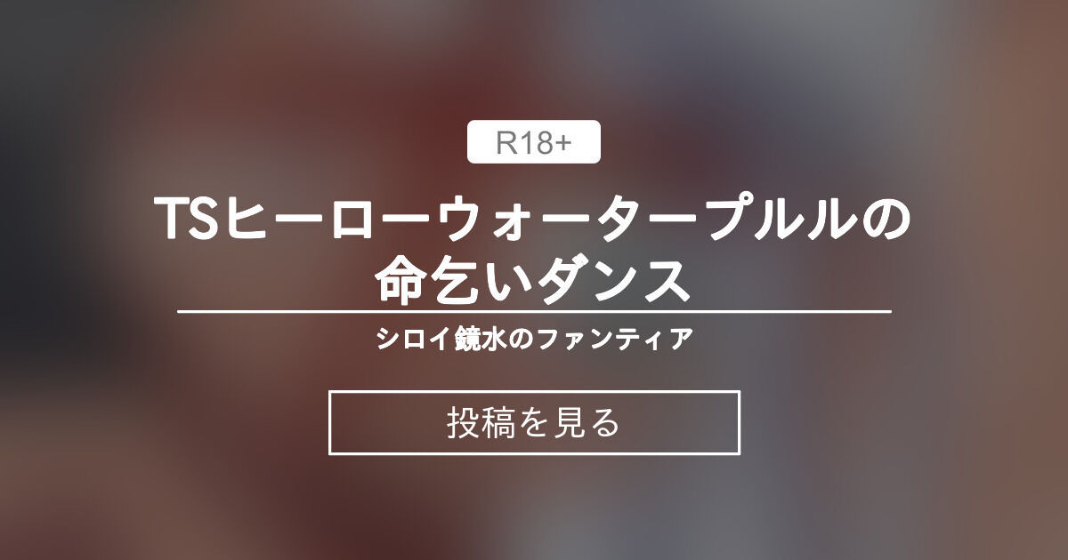 【TSF】 TSヒーローウォータープルルの命乞いダンス - シロイ鏡水のファンティア (シロイ鏡水)の投稿｜ファンティア[Fantia]