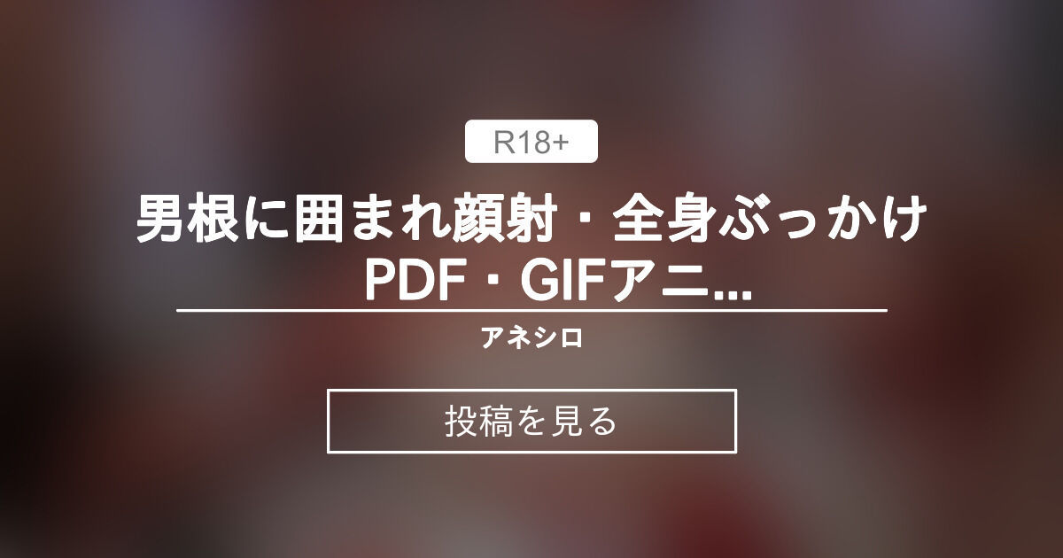 【ぶっかけ】 男根に囲まれ顔射・全身ぶっかけ PDF・GIFアニメ - アネシロ (アネシロ)の投稿｜ファンティア[Fantia]