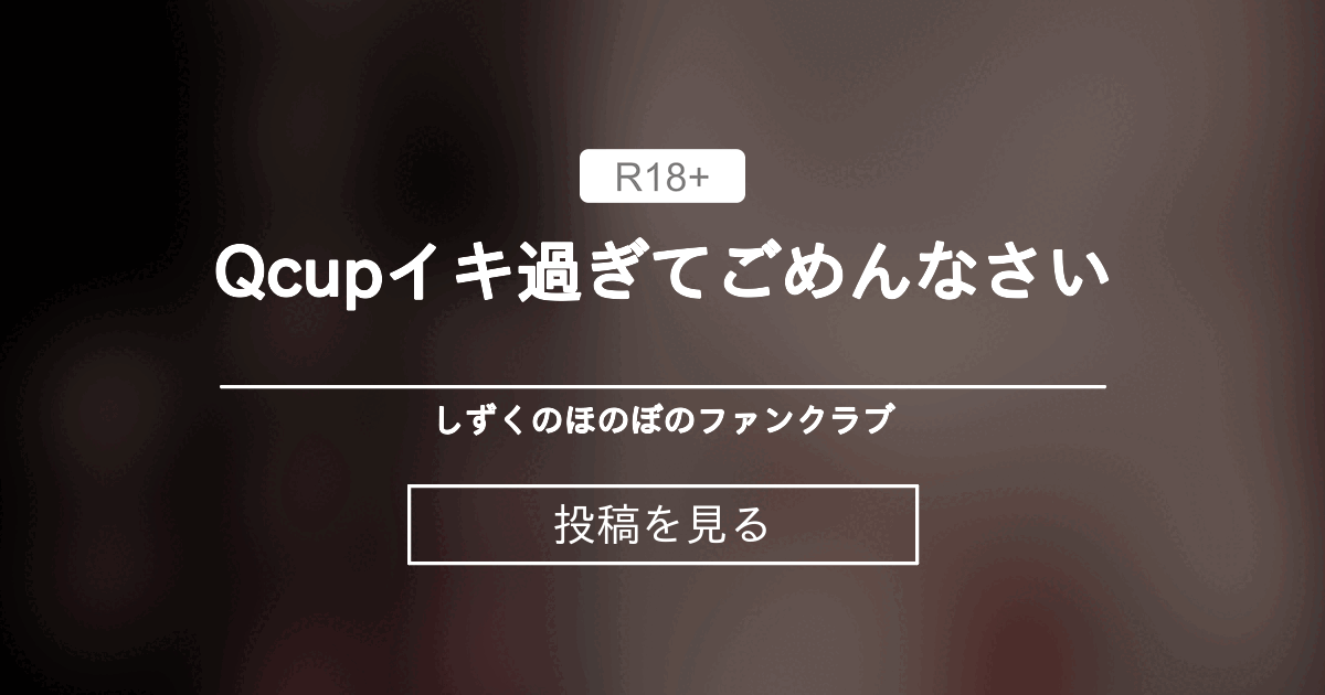 Qcup ️イキ過ぎてごめんなさい ️ - しずく🍀💓のほのぼのファンクラブ💓 (女子大生しずくちゃん🍀💓)の投稿｜ファンティア[Fantia]