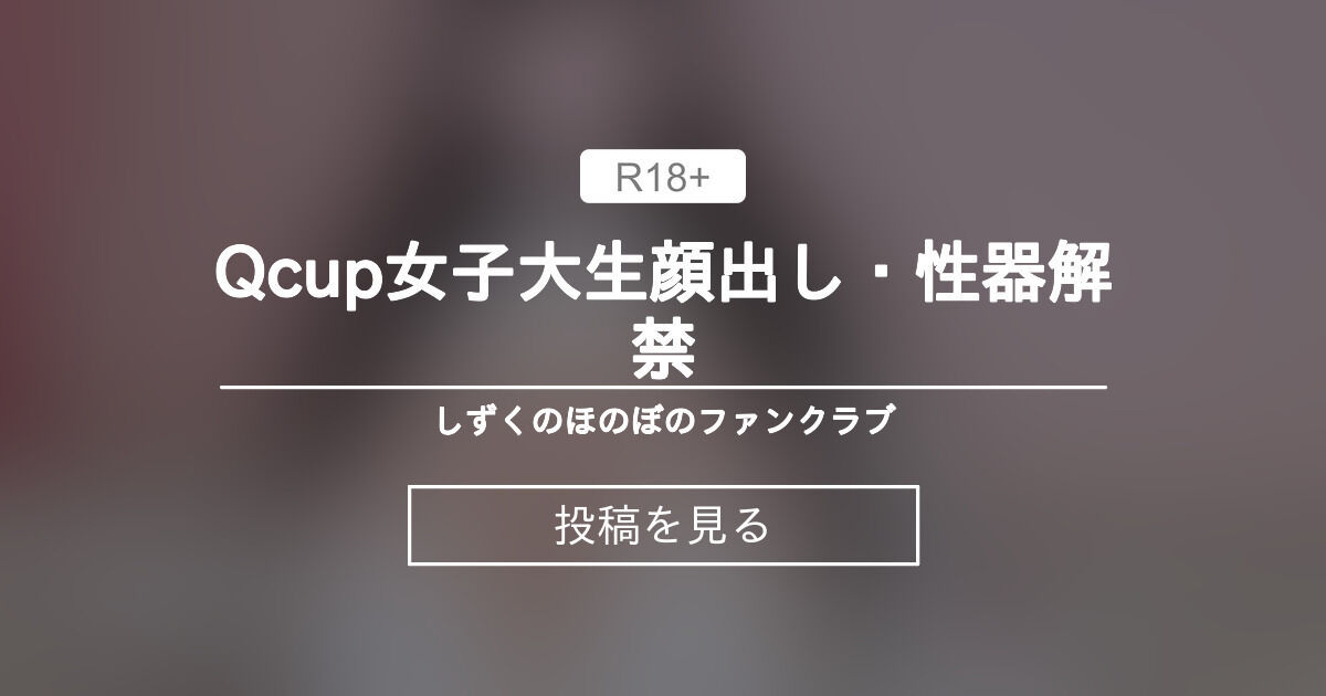Qcup女子大生 ️顔出し・性器解禁‼️ - しずく🍀💓のほのぼのファンクラブ💓 (女子大生しずくちゃん🍀💓)の投稿｜ファンティア[Fantia]