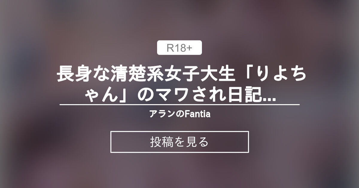 長身な清楚系女子大生「りよちゃん」のマワされ日記。 - アランのFantia (アラン)の投稿｜ファンティア[Fantia]