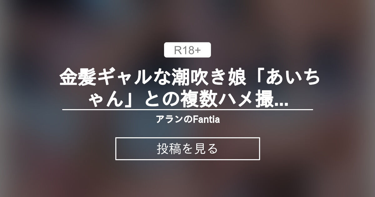 金髪ギャルな潮吹き娘「あいちゃん」との複数ハメ撮り公開。 - アランのFantia (アラン)の投稿｜ファンティア[Fantia]