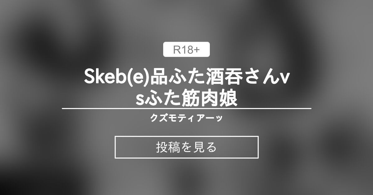 【Skeb】 Skeb(e)品♂ふた酒吞さんvsふた筋肉娘 - クズモティアーッ♂ (ルーイ♂)の投稿｜ファンティア[Fantia]