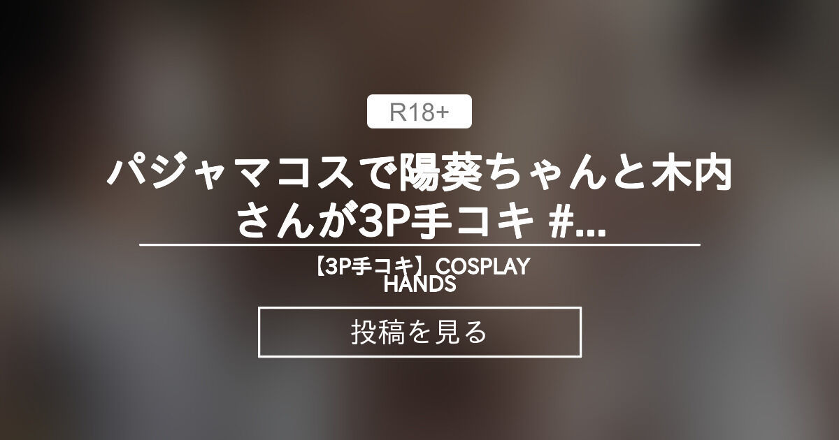 パジャマコスで陽葵ちゃんと木内さんが3P手コキ #5 - 【3P手コキ】COSPLAY HANDS (コスプレハンズ)の投稿｜ファンティア[Fantia]