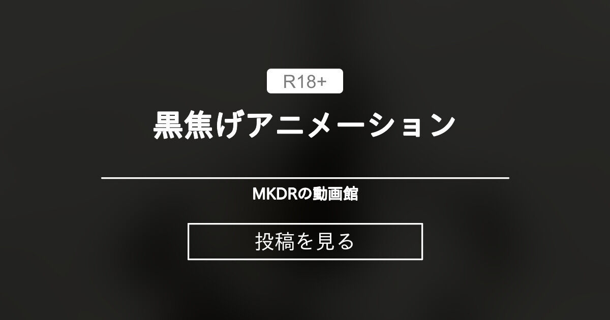 黒焦げアニメーション - MKDRの動画館 (MKDR)の投稿｜ファンティア[Fantia]