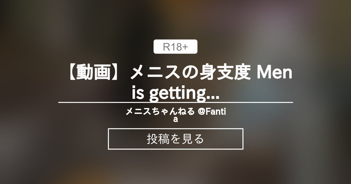 【動画】メニスの身支度 Menis getting ready - メニスちゃんねる @Fantia (蛍メニス)の投稿｜ファンティア[Fantia]