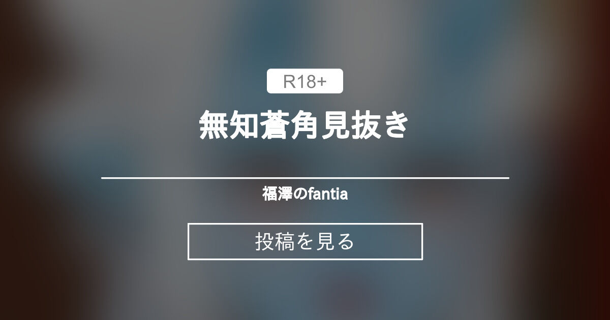 無知蒼角見抜き - 福澤のfantia (福澤)の投稿｜ファンティア[Fantia]