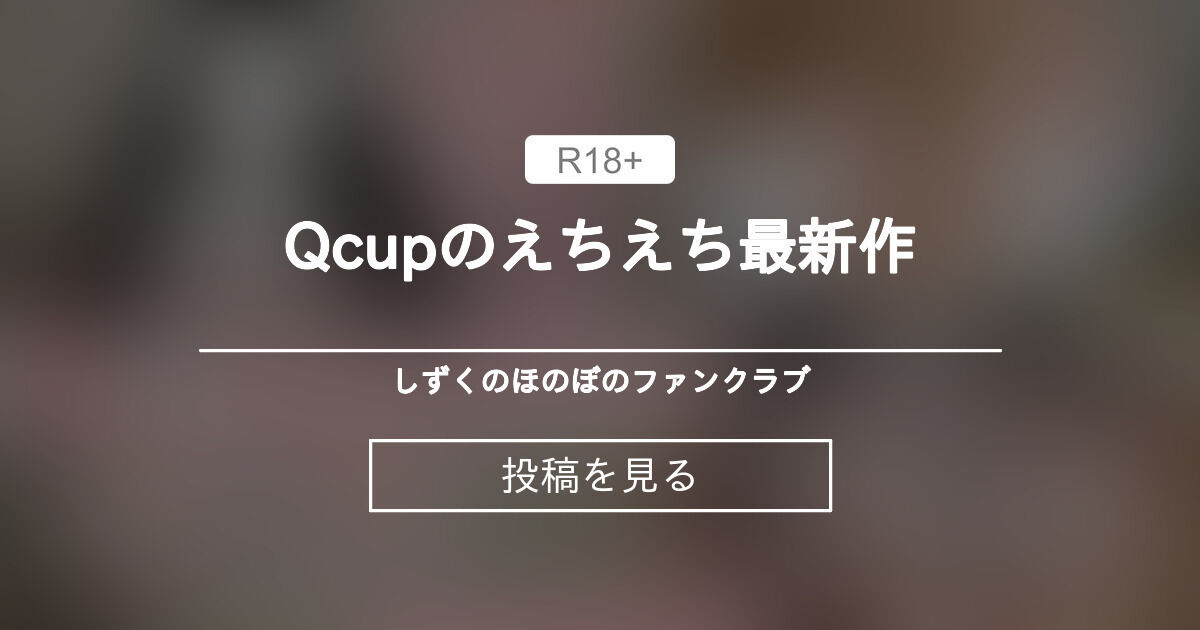 Qcupのえちえち最新作‼️ - しずく🍀💓のほのぼのファンクラブ💓 (女子大生しずくちゃん🍀💓)の投稿｜ファンティア[Fantia]
