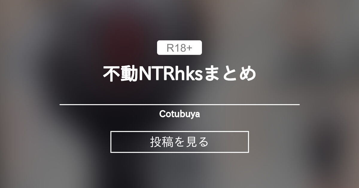 不動NTRhksまとめ - Cotubuya (Cotu)の投稿｜ファンティア[Fantia]