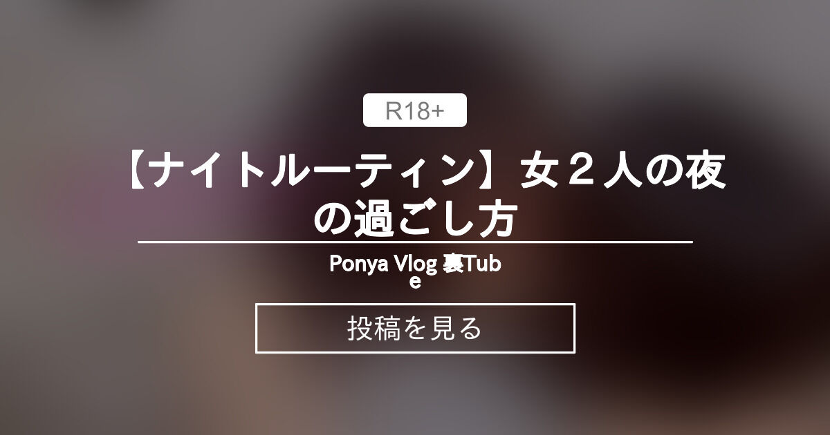 【女2人】 【ナイトルーティン】女2人の夜の過ごし方💗 - Ponya Vlog 裏Tube (Haru&Rina)の投稿｜ファンティア[Fantia]