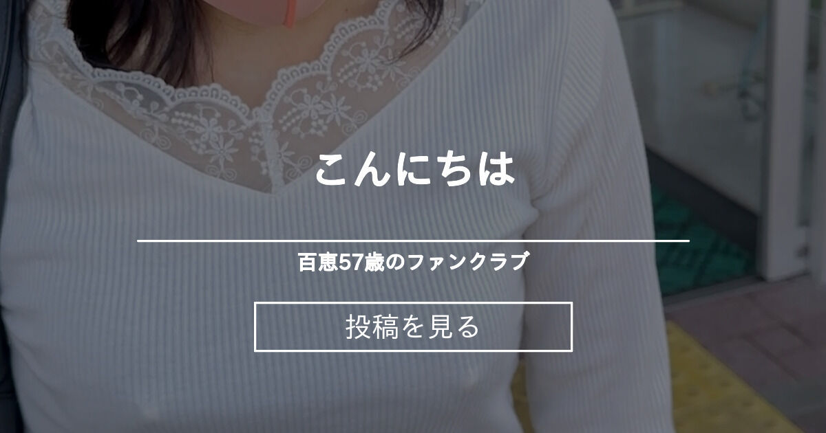 【人妻】 こんにちは☀ - 百恵57歳のファンクラブ (百恵57歳。Momoe 57 age.)の投稿｜ファンティア[Fantia]