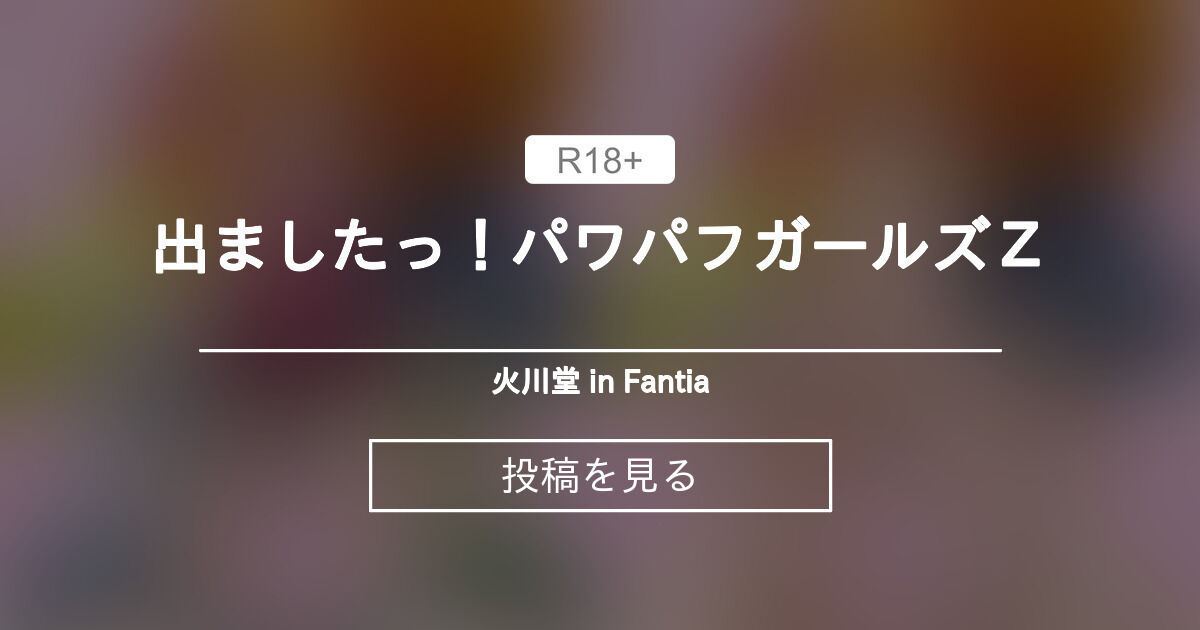 【パワパフガールズZ】 出ましたっ！パワパフガールズZ - 火川堂 in Fantia (火の川純)の投稿｜ファンティア[Fantia]