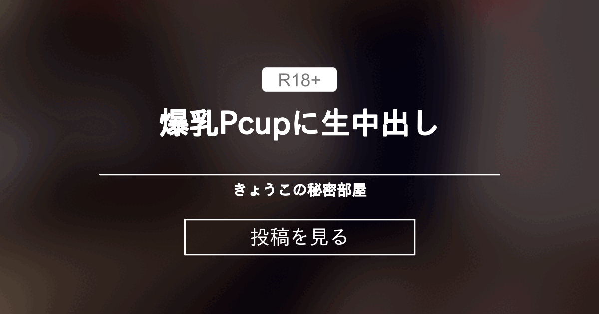 爆乳Pcupに生中出し ️ - きょうこの秘密部屋 (PcupOLきょうこ)の投稿｜ファンティア[Fantia]