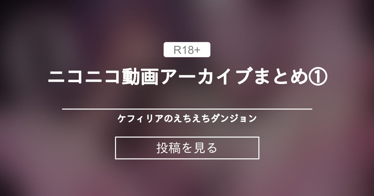 ニコニコ動画アーカイブまとめ① - 💜🔞ケフィリアのえちえちダンジョン🔞💜 (Kefilia ケフィリア【H.LIVE】)の投稿｜ファンティア ...