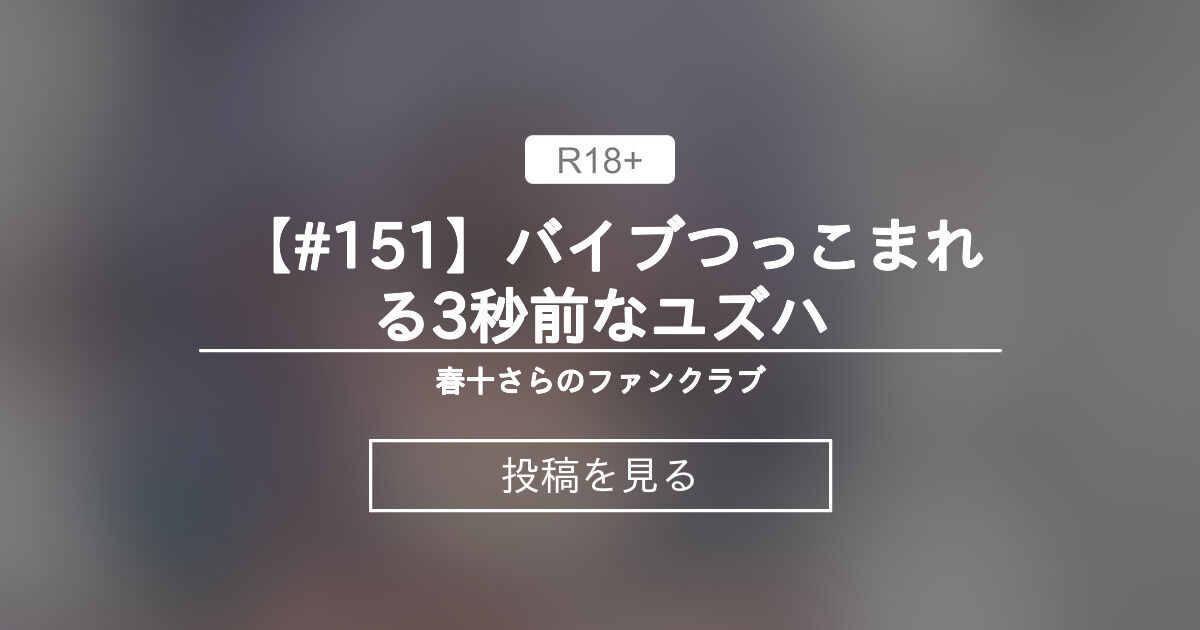 【ユズハ】 【#151】バイブつっこまれる3秒前なユズハ - 春十さらの投稿｜ファンティア[Fantia]