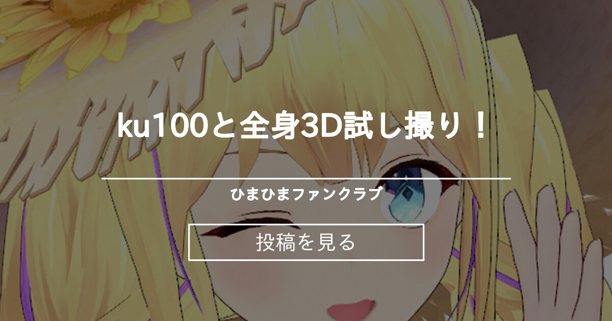 【ASMR】 ku100と全身3D試し撮り！ - ひまひまファンクラブ (向日葵なっつ)の投稿｜ファンティア[Fantia]