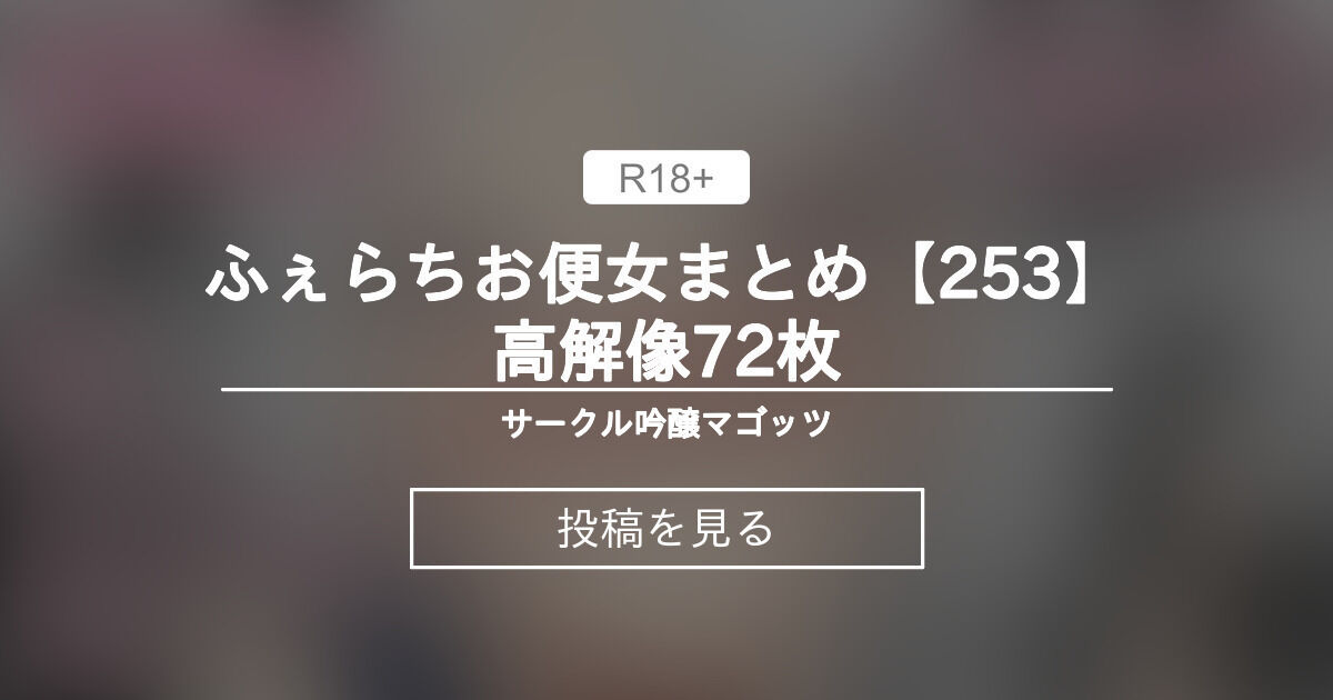 【フェラ】 ふぇらちお便女まとめ【253】高解像72枚 - サークル吟醸マゴッツ (くろたま)の投稿｜ファンティア[Fantia]