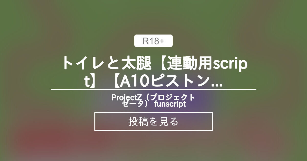【A10ピストン】 トイレと太腿【連動用script】【A10ピストン】 - ProjectZ（プロジェクトゼータ） funscript (Zelite)の投稿｜ファンティア[Fantia]