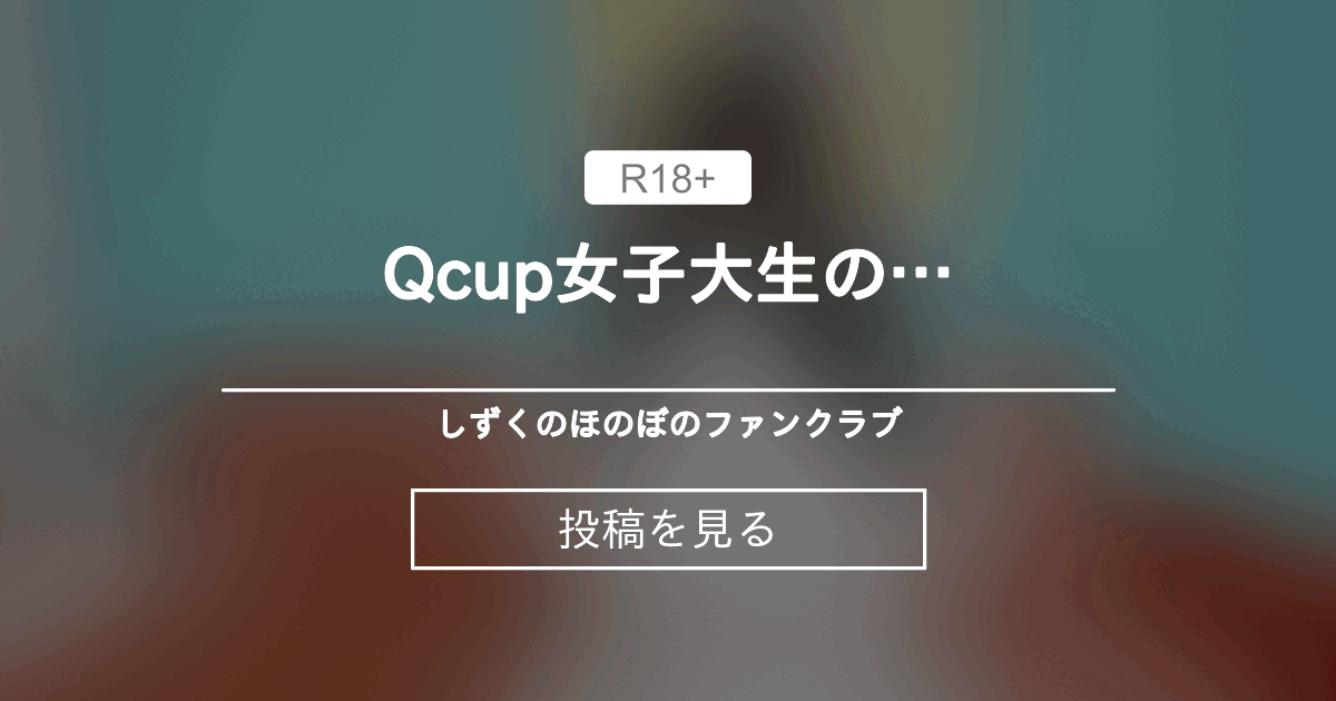 Qcup女子大生の… ️ - しずく🍀💓のほのぼのファンクラブ💓 (女子大生しずくちゃん🍀💓)の投稿｜ファンティア[Fantia]