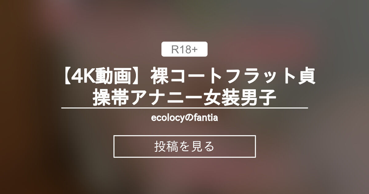 【女装】 【4K動画】裸コートフラット貞操帯アナニー女装男子 - ecolocyのfantia (ecolocy)の投稿｜ファンティア[Fantia]