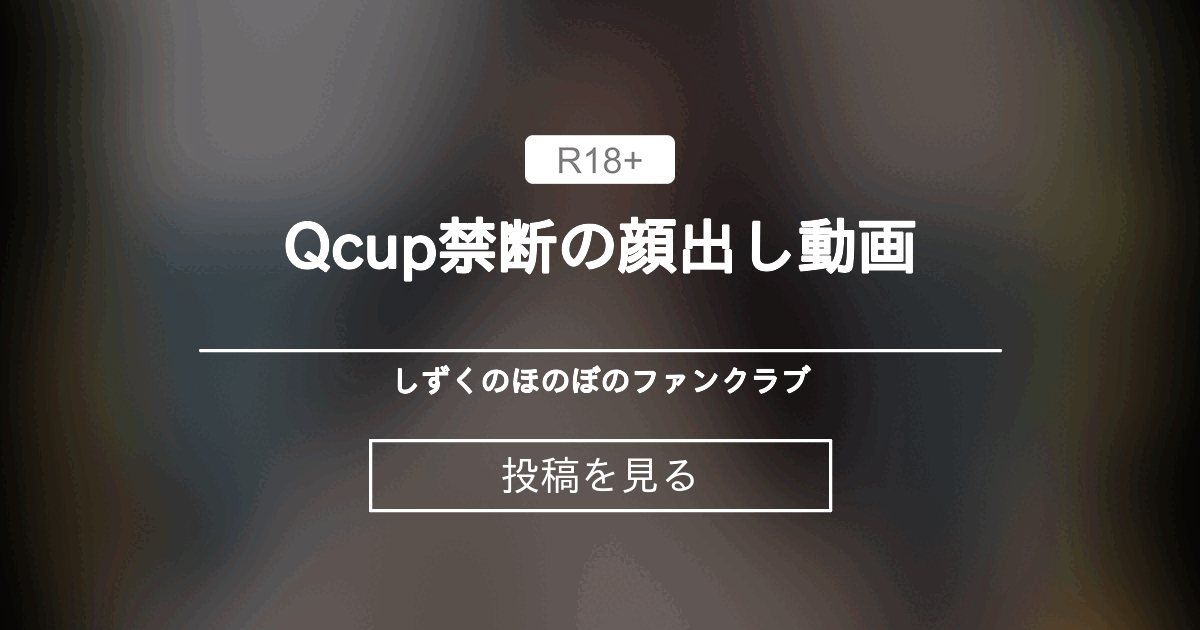 Qcup ️禁断の顔出し動画🩷 - しずく🍀💓のほのぼのファンクラブ💓 (女子大生しずくちゃん🍀💓)の投稿｜ファンティア[Fantia]