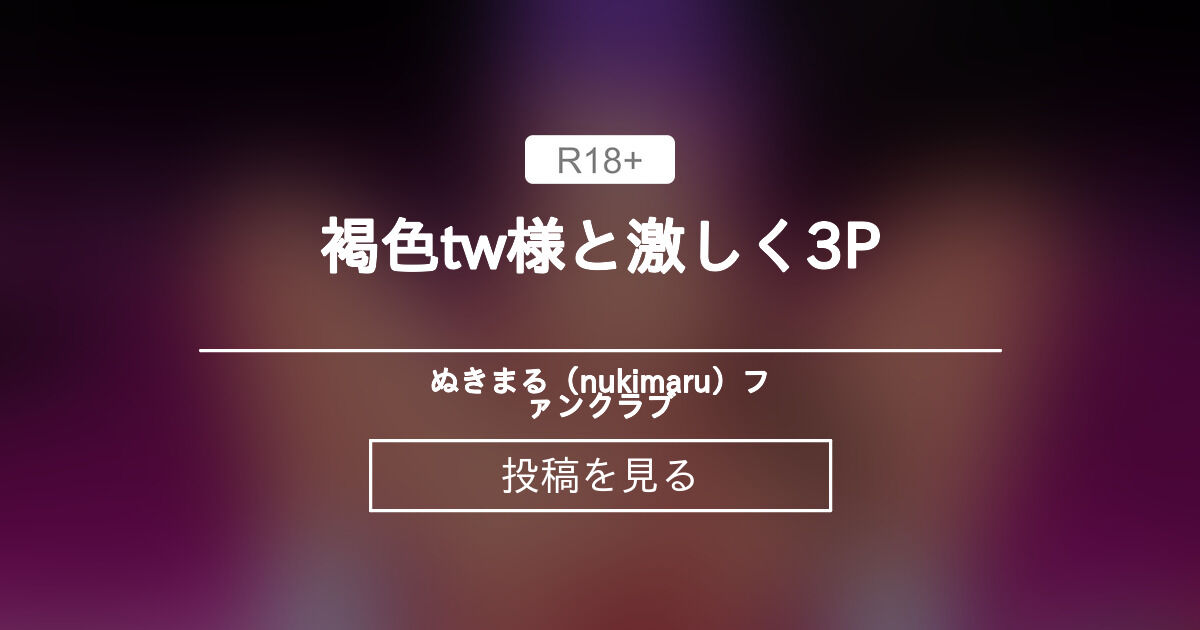 【TW】 褐色tw様と激しく3P - ぬきまる（nukimaru）ファンクラブ (ぬきまる（nukimaru）)の投稿｜ファンティア[Fantia]