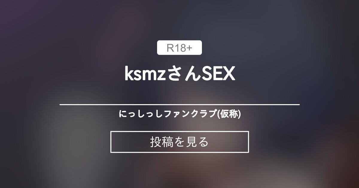ksmzさんSEX - にっしっしファンクラブ(仮称) (にっしっし)の投稿｜ファンティア[Fantia]