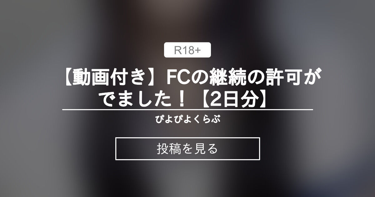 【オリジナル】 【動画付き】FCの継続の許可がでました！【2日分】 - ぴよぴよくらぶ (七宮ゆあ🐤🗿)の投稿｜ファンティア[Fantia]