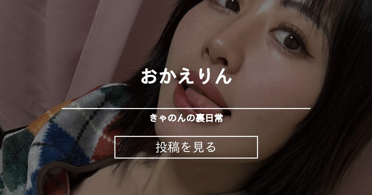 【Gカップ】 おかえりん⭐️ - きゃのんの裏日常 (きゃのん)の投稿｜ファンティア[Fantia]