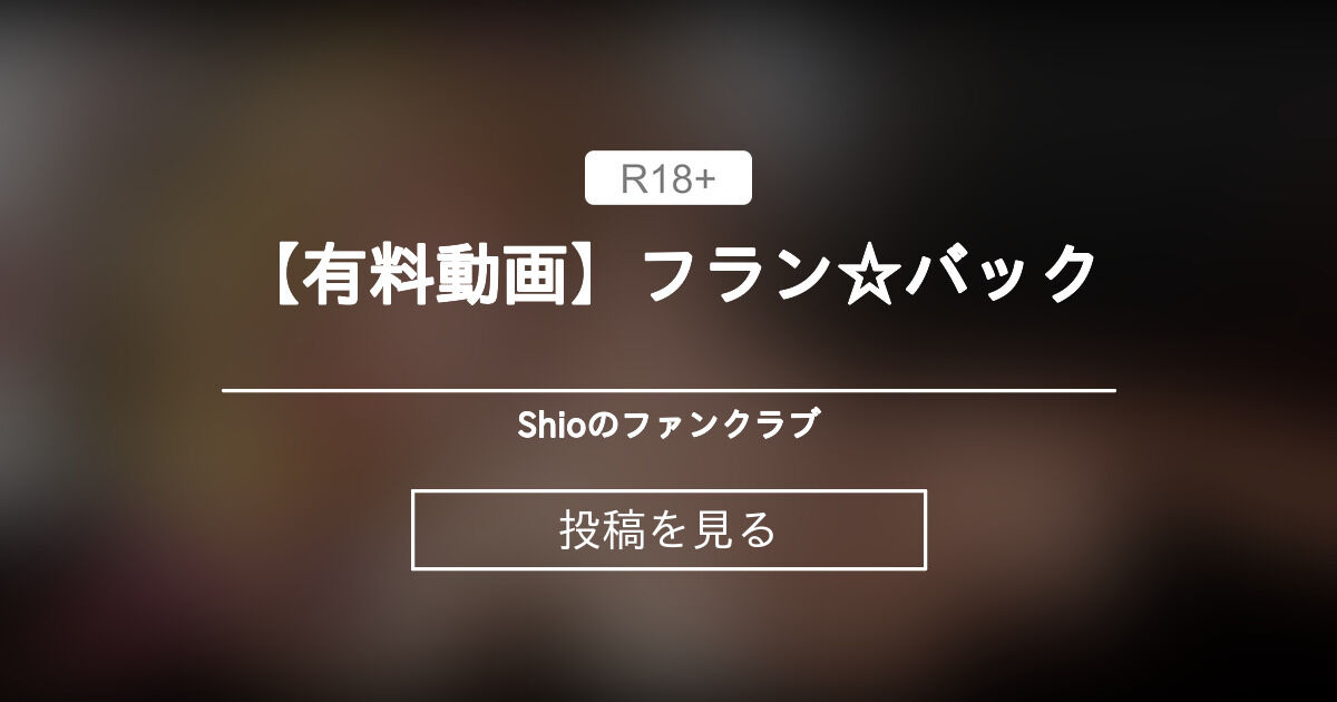 【有料動画】 【有料動画】フラン☆バック - Shioのファンクラブ (Shio)の投稿｜ファンティア[Fantia]