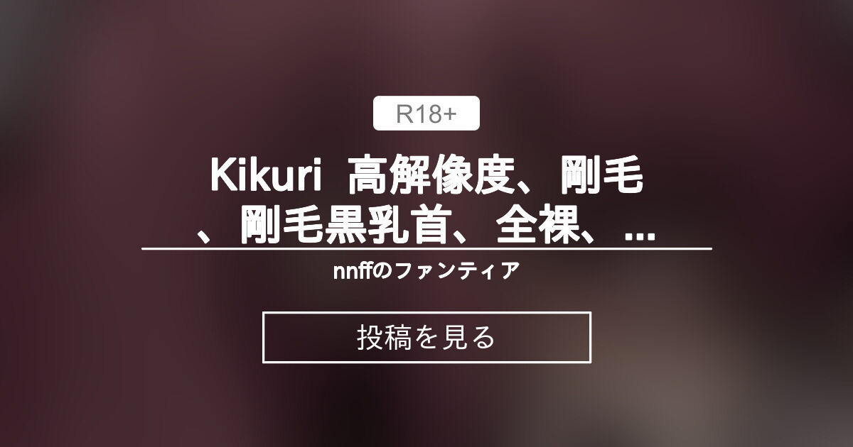 【R-18】 Kikuri 高解像度、剛毛、剛毛黒乳首、全裸、放屁差分 - nnffのファンティア (nnff)の投稿｜ファンティア[Fantia]