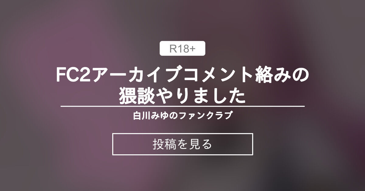 FC2アーカイブ♥コメント絡みの猥談やりました - 白川みゆのファンクラブ♥ (白川みゆ)の投稿｜ファンティア[Fantia]