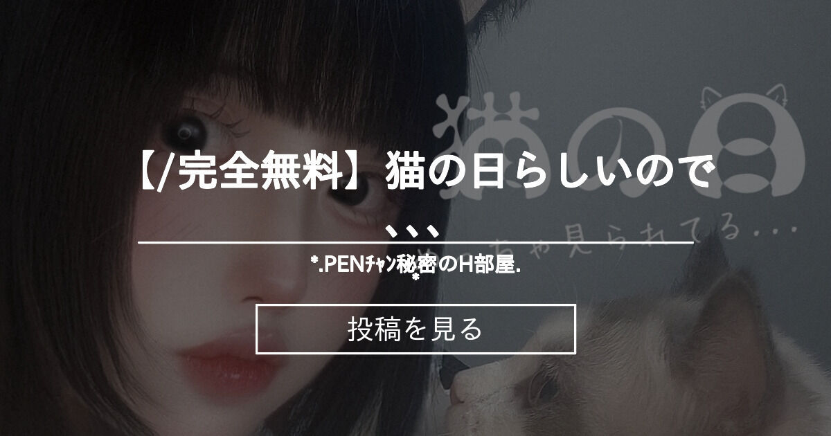 【男性向け】 【𝐁𝐥𝐨𝐠/完全無料】猫の日らしいので､､､♡ - *. ︎🤍PENﾁｬﾝ秘密のH部屋🤍 ︎.* (PENPEN)の投稿｜ファンティア[Fantia]