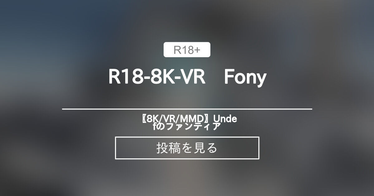 【VR】 R18-8K-VR Fony - 〖8K/VR/MMD〗Undefのファンティア (〖8K/VR/MMD〗Undef)の投稿｜ファンティア[Fantia]