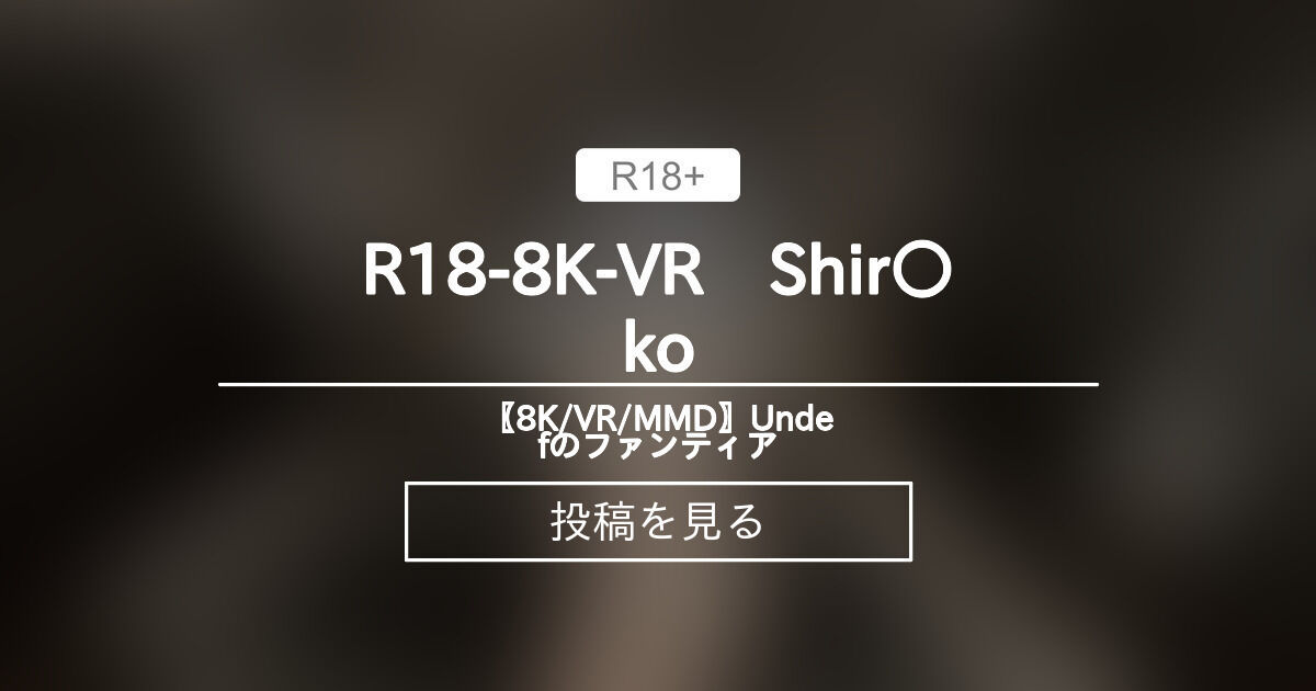 【R18】 R18-8K-VR Shir〇ko - 〖8K/VR/MMD〗Undefのファンティア (〖8K/VR/MMD〗Undef)の投稿｜ファンティア[Fantia]