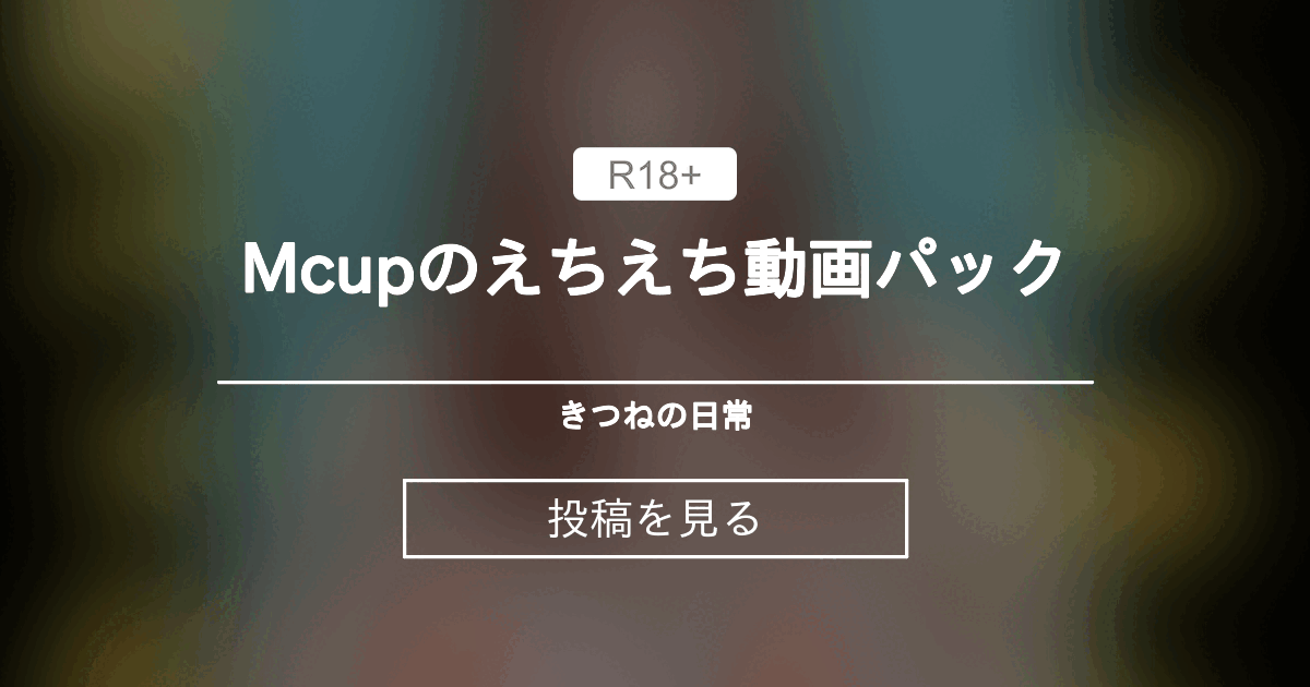 Mcupのえちえち動画パック🧡 - きつねの日常🦊🧡 (きつね🦊)の投稿｜ファンティア[Fantia]