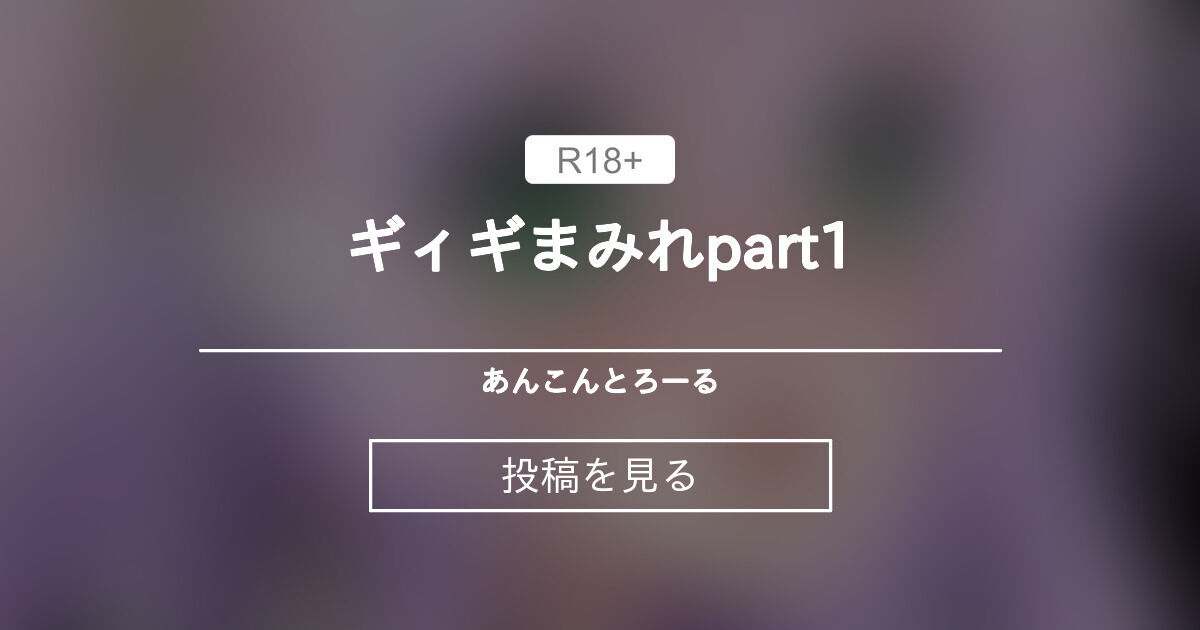 【R-18】 ギィギまみれpart1 - あんこんとろーる (あんでろ)の投稿｜ファンティア[Fantia]